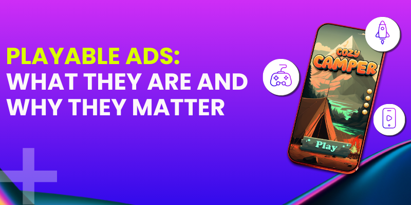 PLAYABLE ADS: WHAT ARE THEY AND WHY THEY MATTER